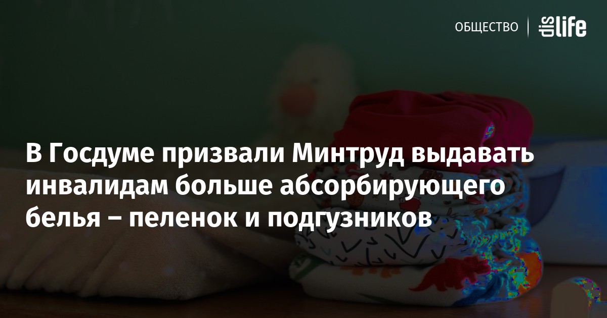 В Госдуме призвали Минтруд выдавать инвалидам больше абсорбирующего ...